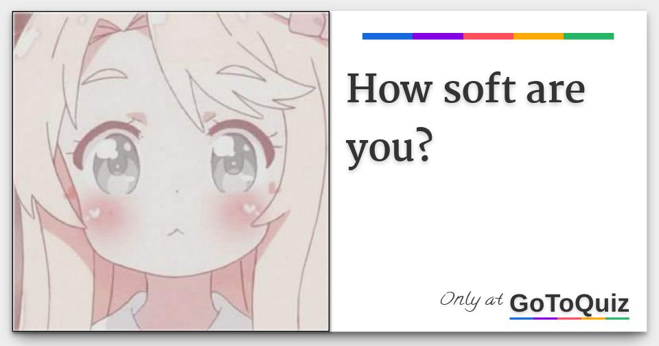 How soft are you?