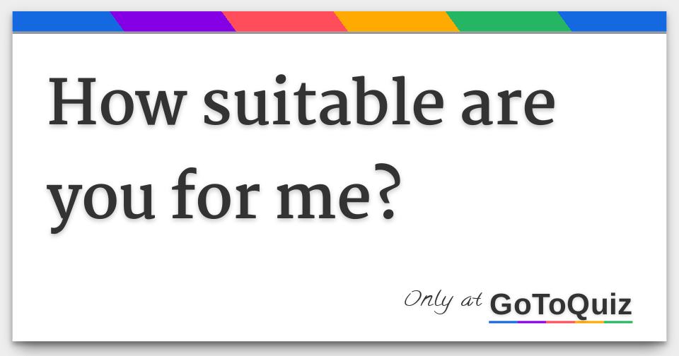How suitable are you for me?