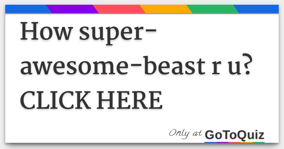 how super-awesome-beast r u? CLICK HERE