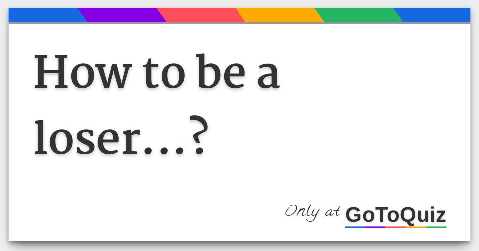 How to be a loser...?