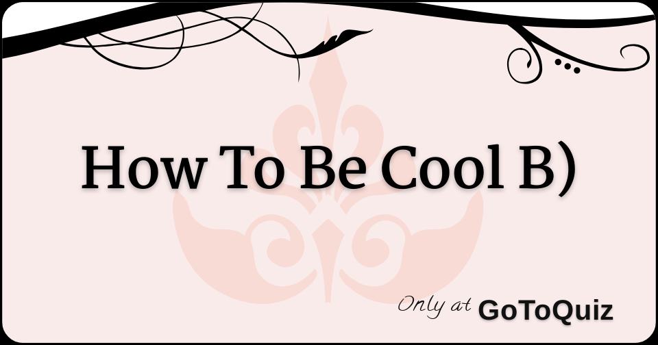 How To Be Cool B)