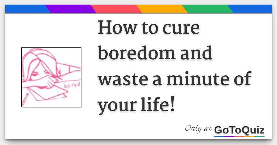 How to cure boredom and waste a minute of your life!