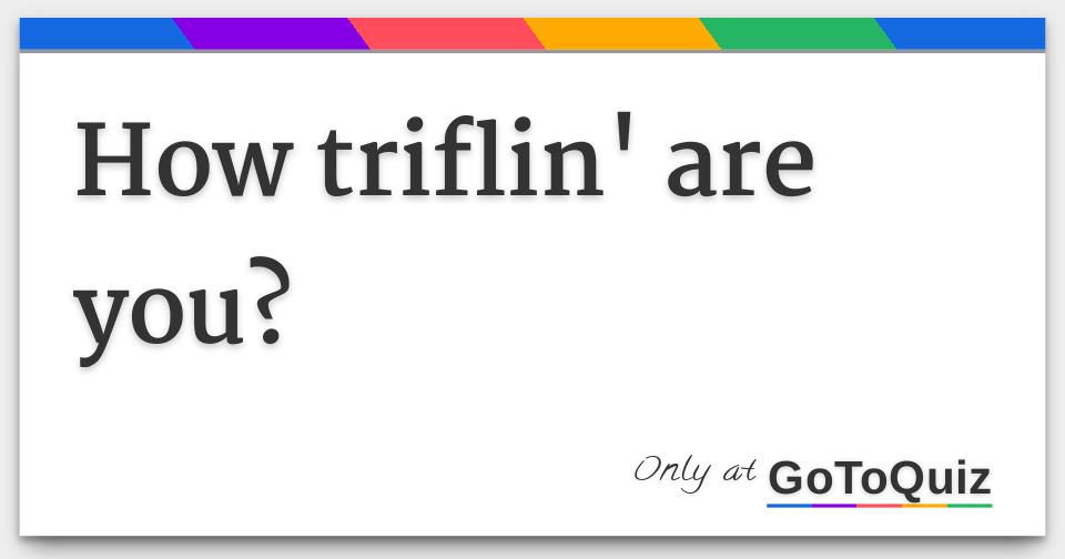 how triflin' are you?