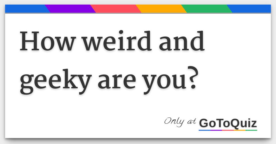 How weird and geeky are you?