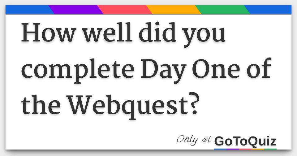How well did you complete Day One of the Webquest?