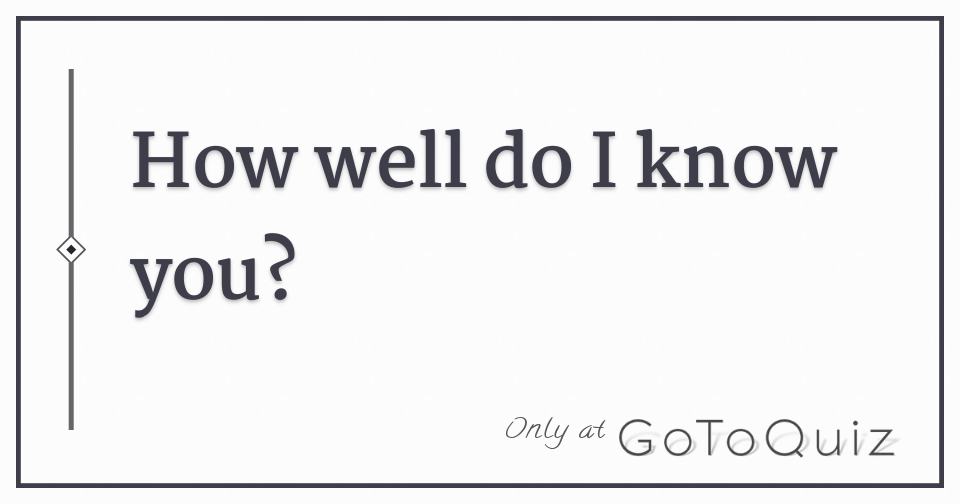 How well do I know you?