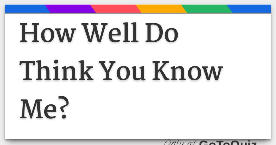 How Well Do Think You Know Me?