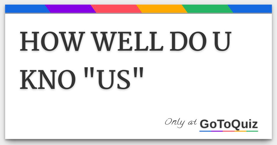 HOW WELL DO U KNO "US"