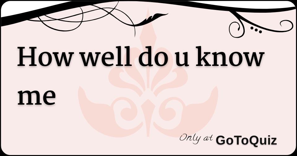 How well do u know me