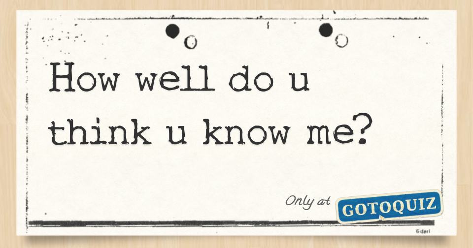 How well do u think u know me?