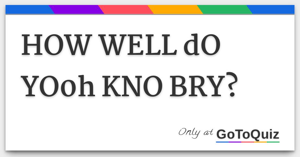 hOW WELL dO YO0h KNO BRY?