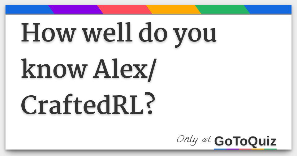 How well do you know Alex/ CraftedRL?