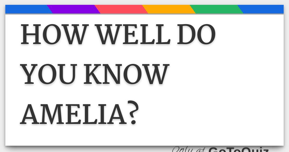 HOW WELL DO YOU KNOW AMELIA?