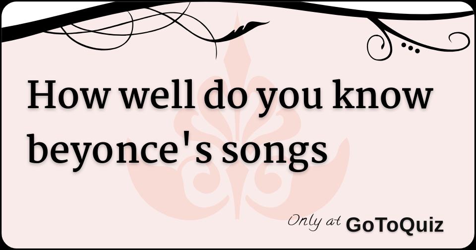 How well do you know beyonce's songs How well do you know beyonce's songs