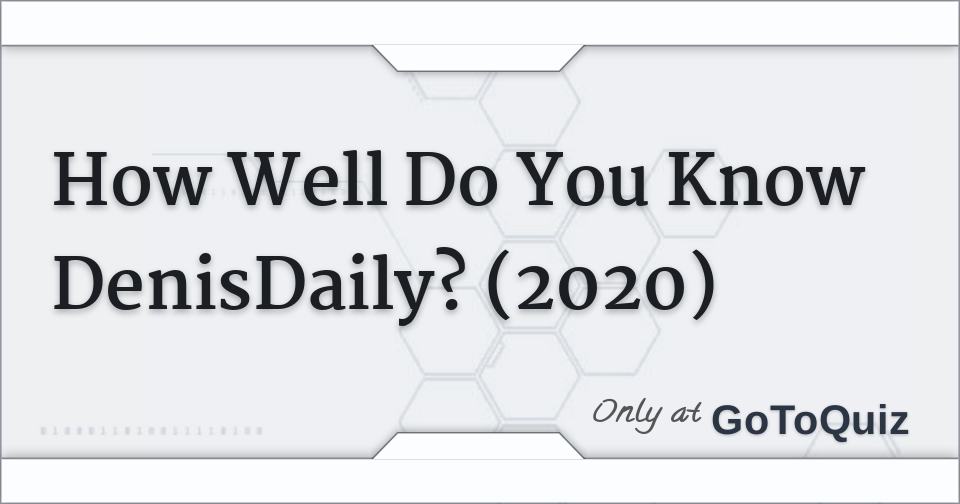 How Well Do You Know DenisDaily? (2020)