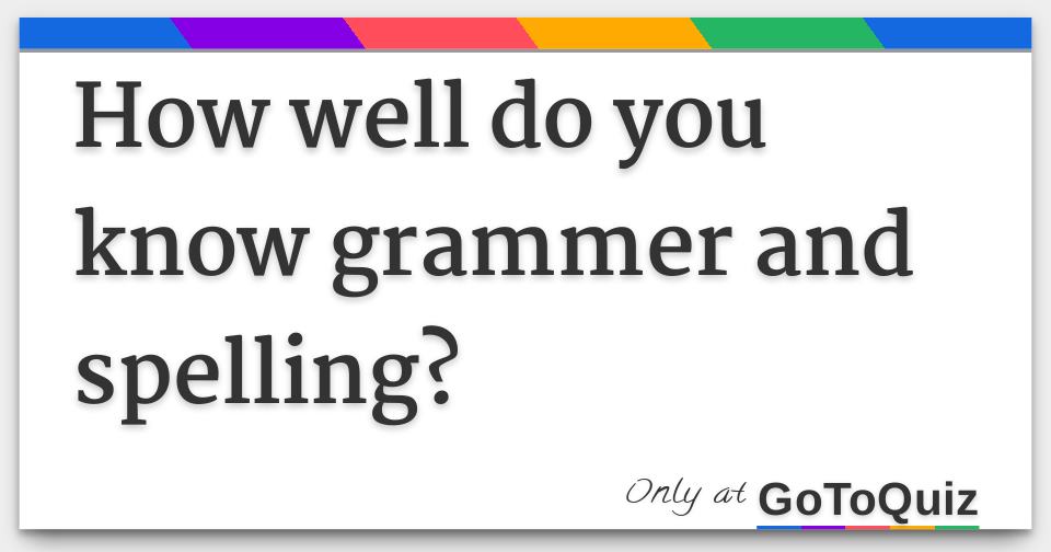 How well do you know grammer and spelling?