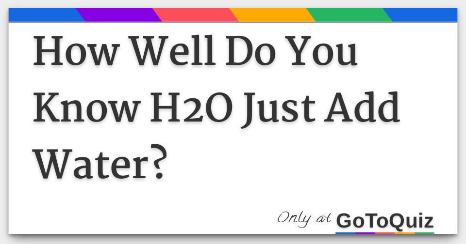 How Well Do You Know H2O Just Add Water?