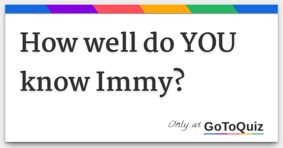 How well do YOU know Immy?