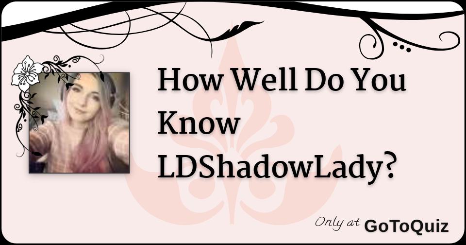 How Well Do You Know LDShadowLady?
