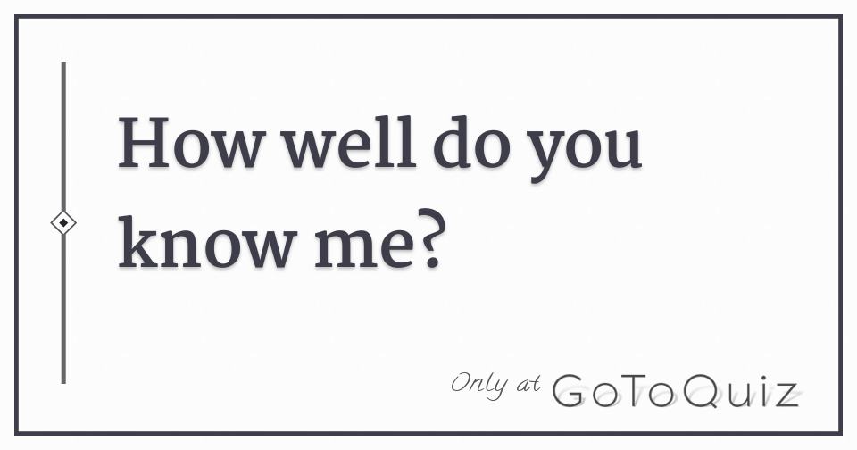 How well do you know me?
