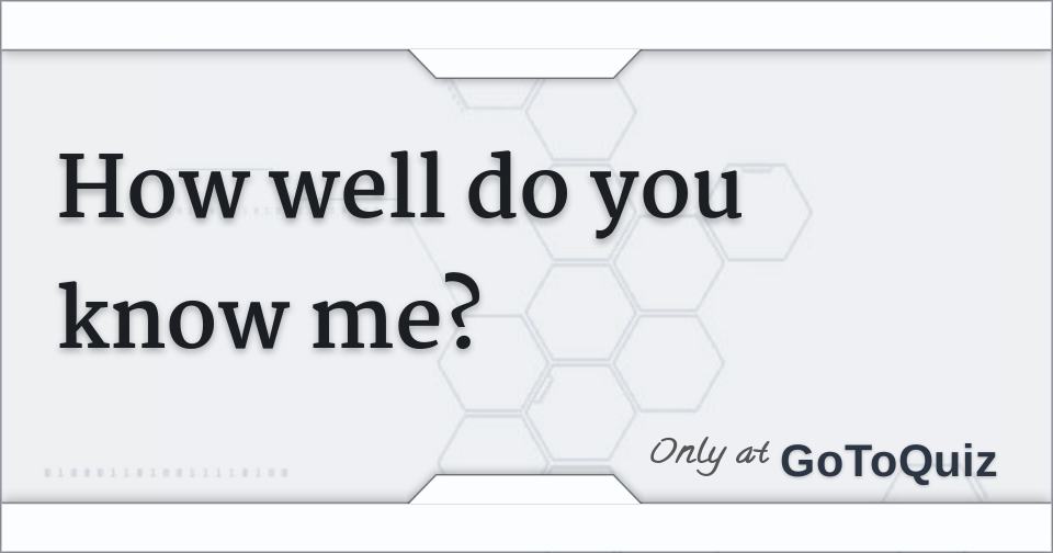 How well do you know me?