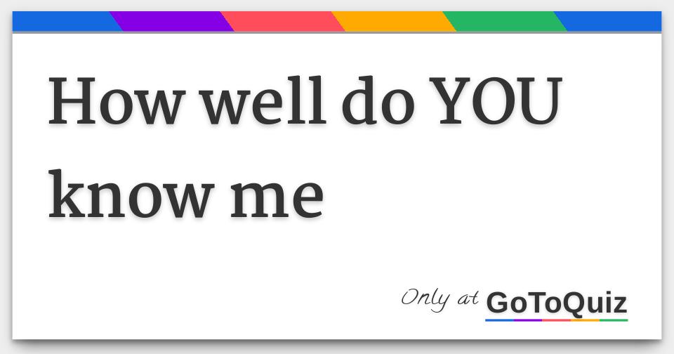 How well do YOU know me