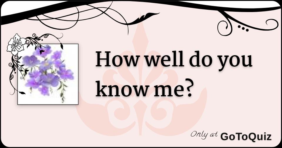 How well do you know me?