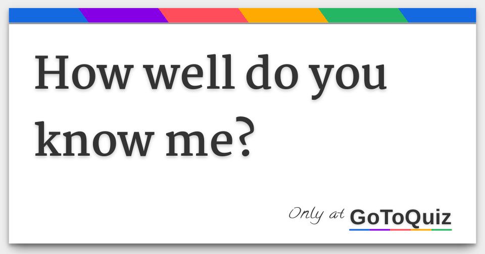 How well do you know me?