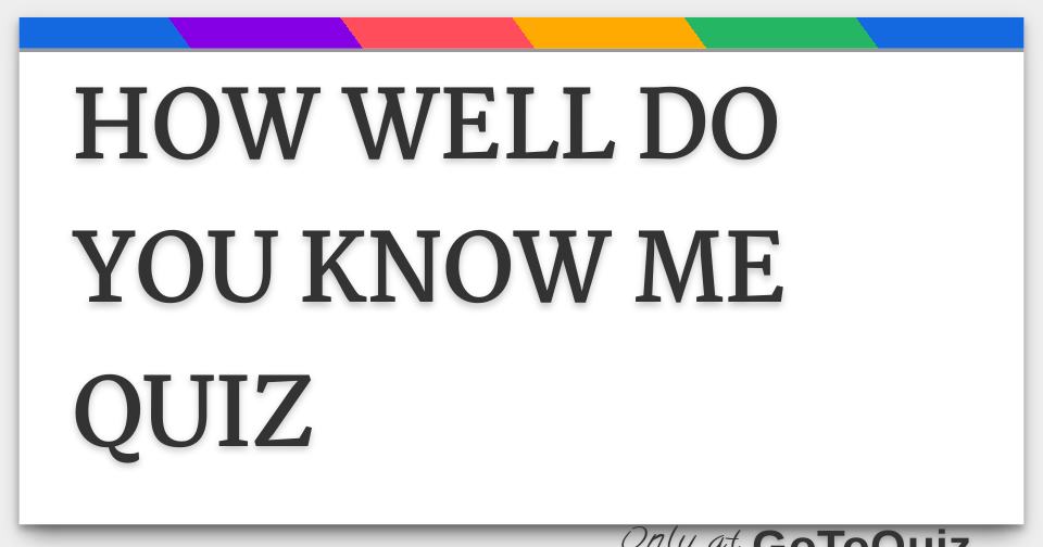 HOW WELL DO YOU KNOW ME QUIZ