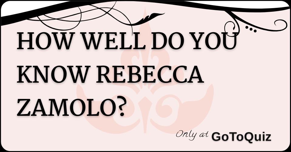 HOW WELL DO YOU KNOW REBECCA ZAMOLO?