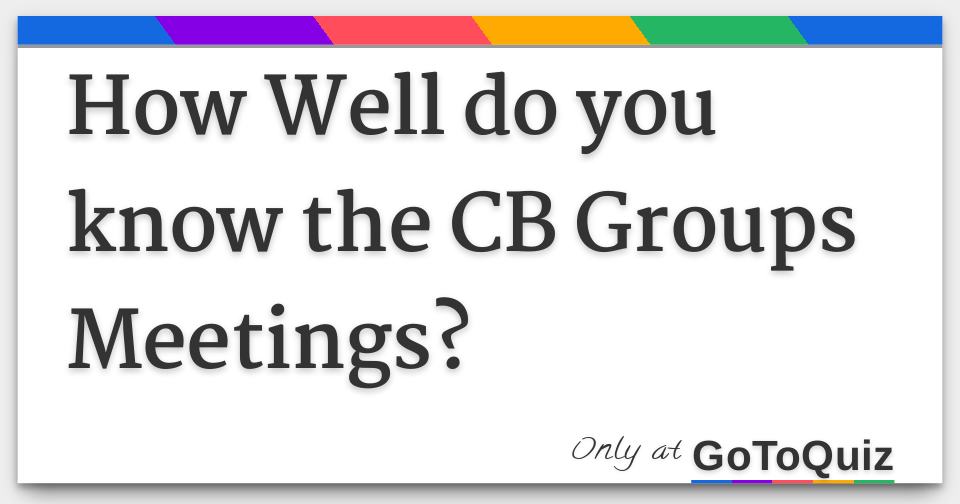 How Well do you know the CB Groups Meetings?