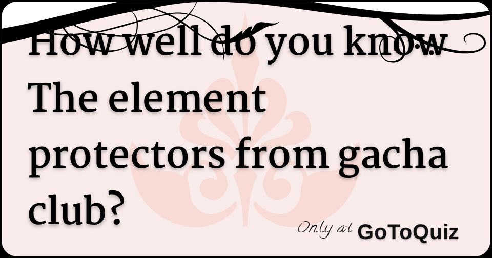How well do you know The element protectors from gacha club?