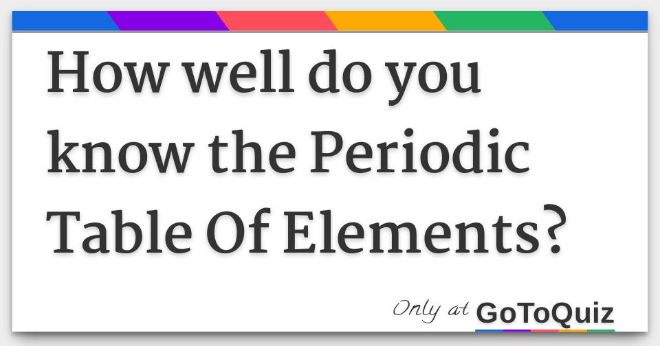 How well do you know the Periodic Table Of Elements?