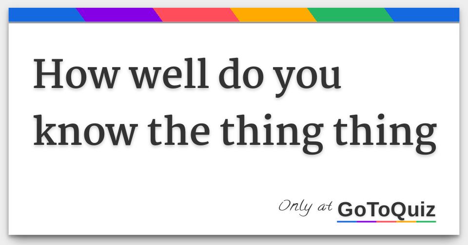 How well do you know the thing thing
