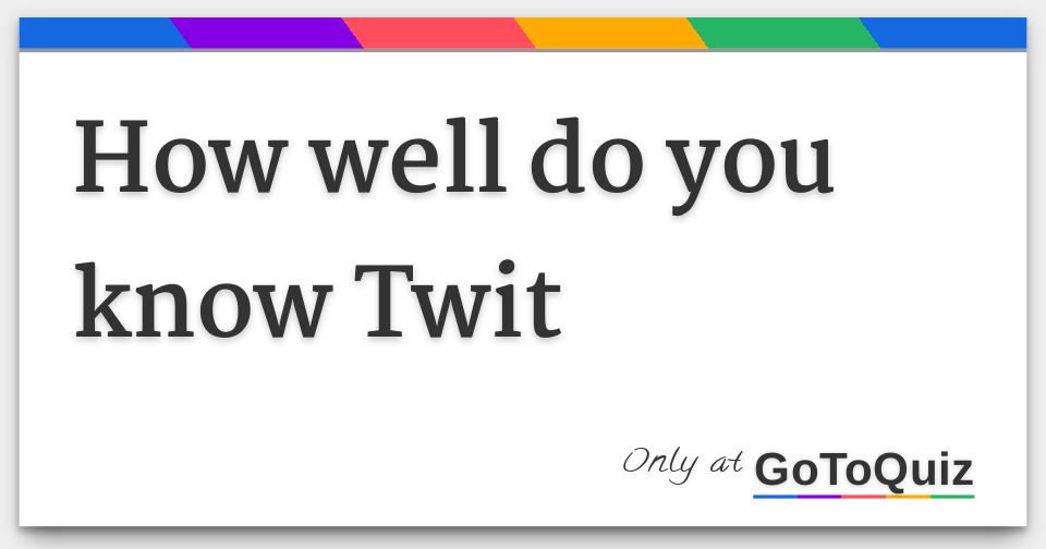 How well do you know Twit