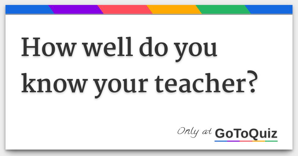 How well do you know your teacher?