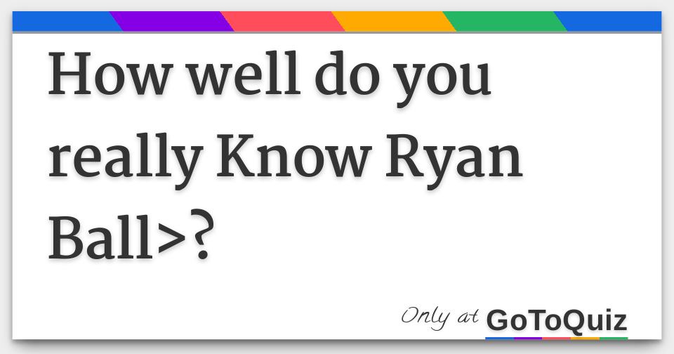 How well do you really Know Ryan Ball>?