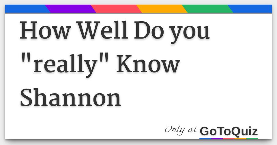 How Well Do you "really" Know Shannon Answers