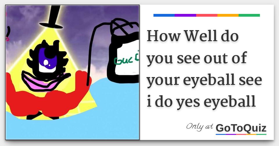 How Well do you see out of your eyeball see i do yes eyeball