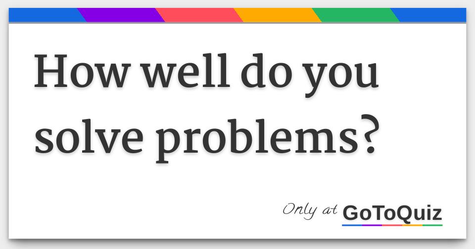 How well do you solve problems?
