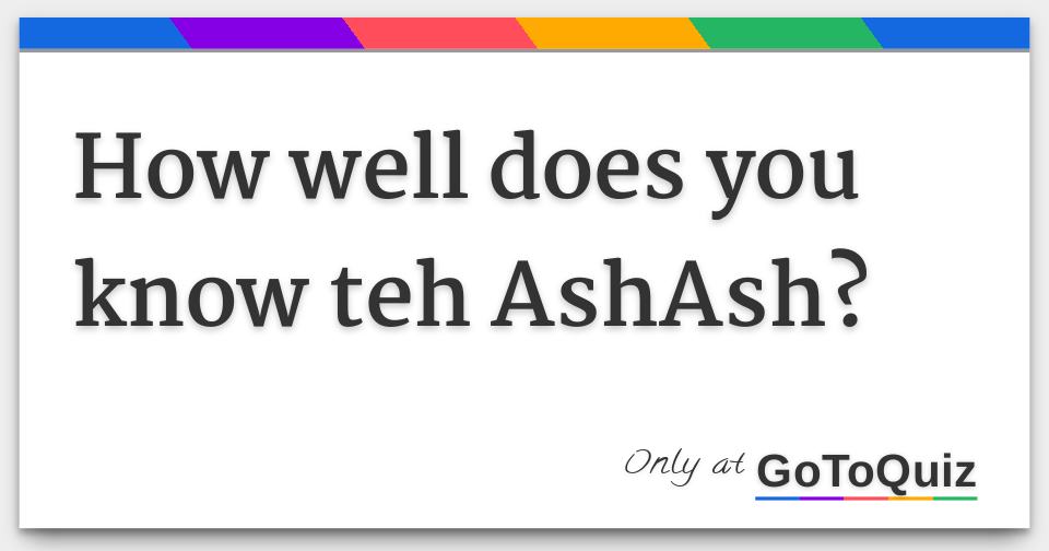 How well does you know teh AshAsh? Answers