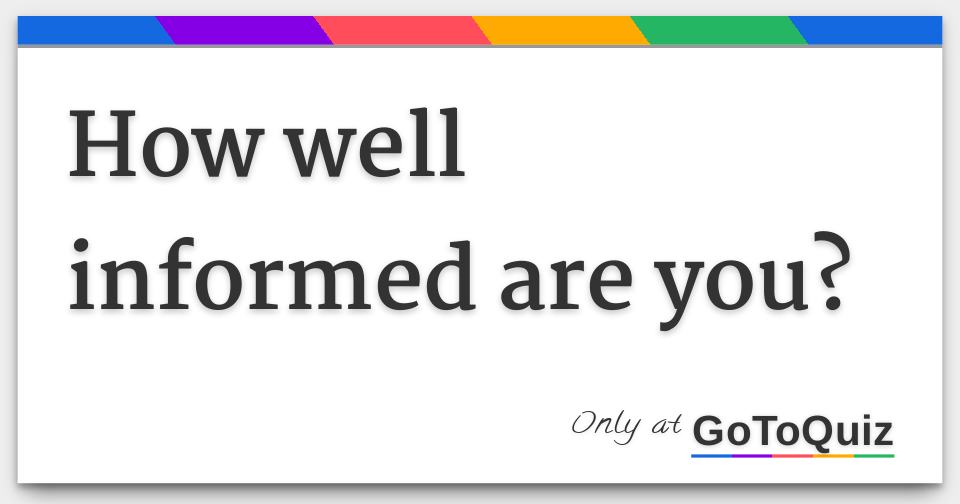 How well informed are you?