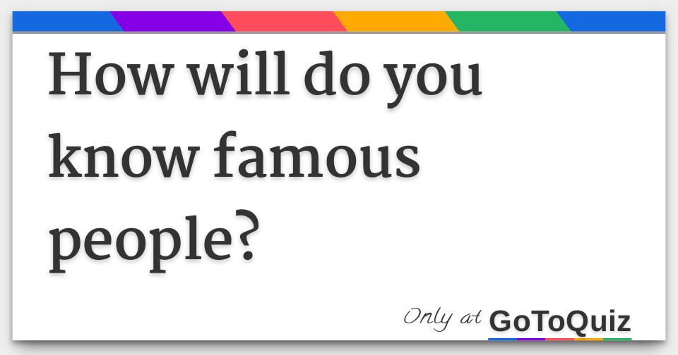 How will do you know famous people?