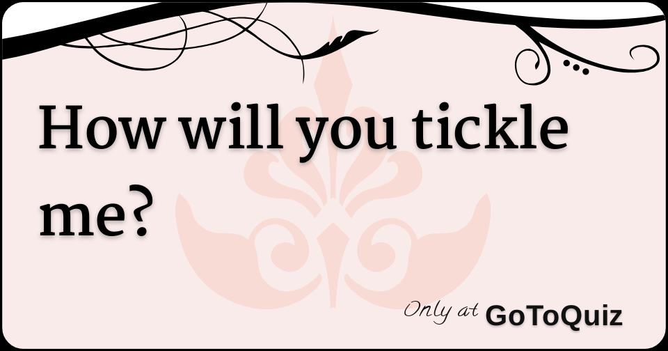 how will you tickle me?