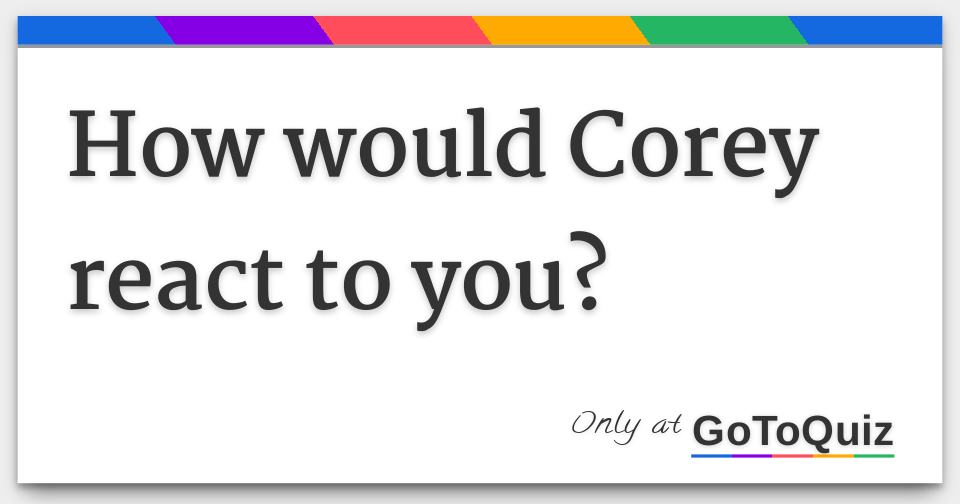 Results: How would Corey react to you?