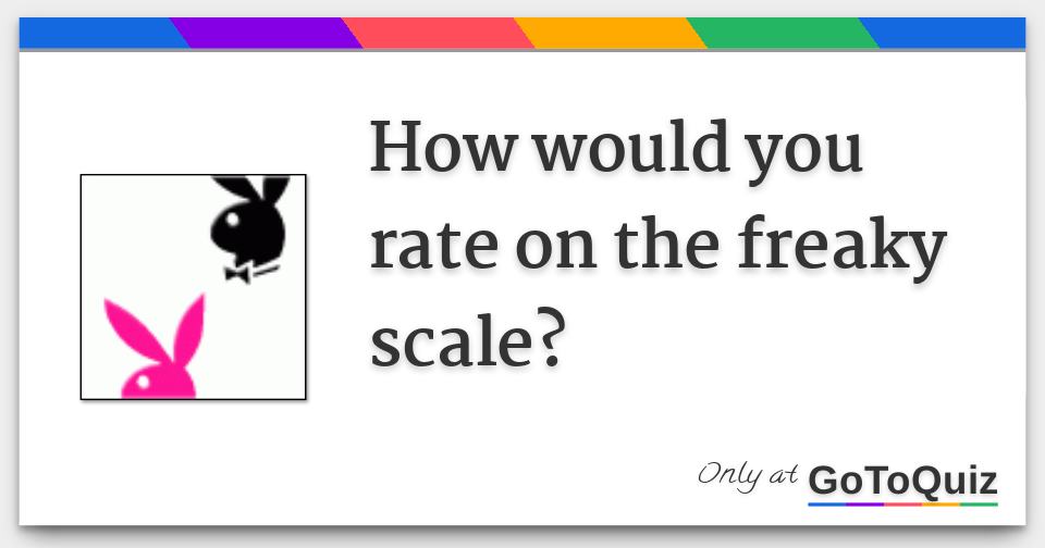 How would you rate on the freaky scale?