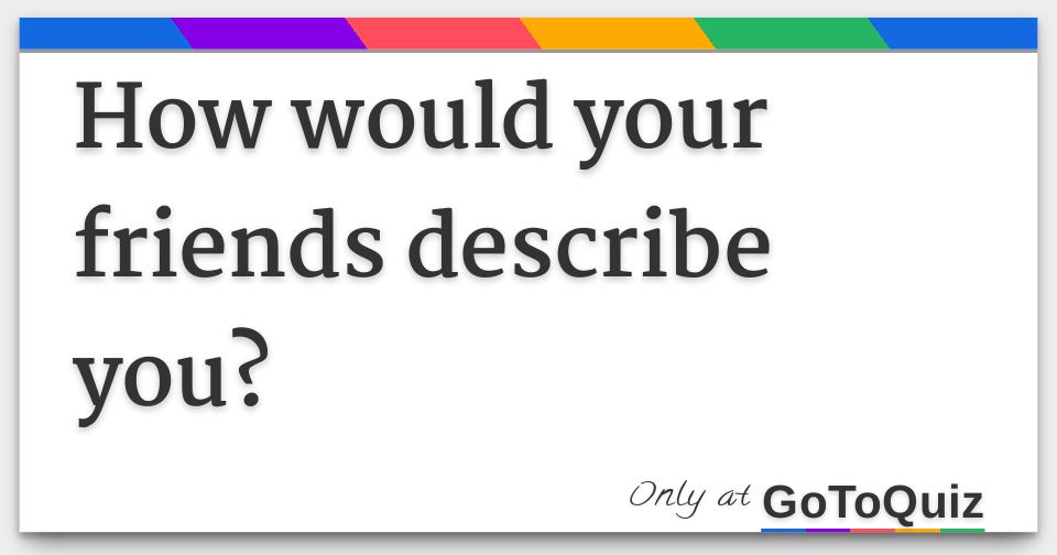 How would your friends describe you?