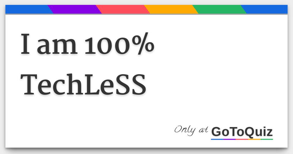 Results: i am 100% TechLeSS