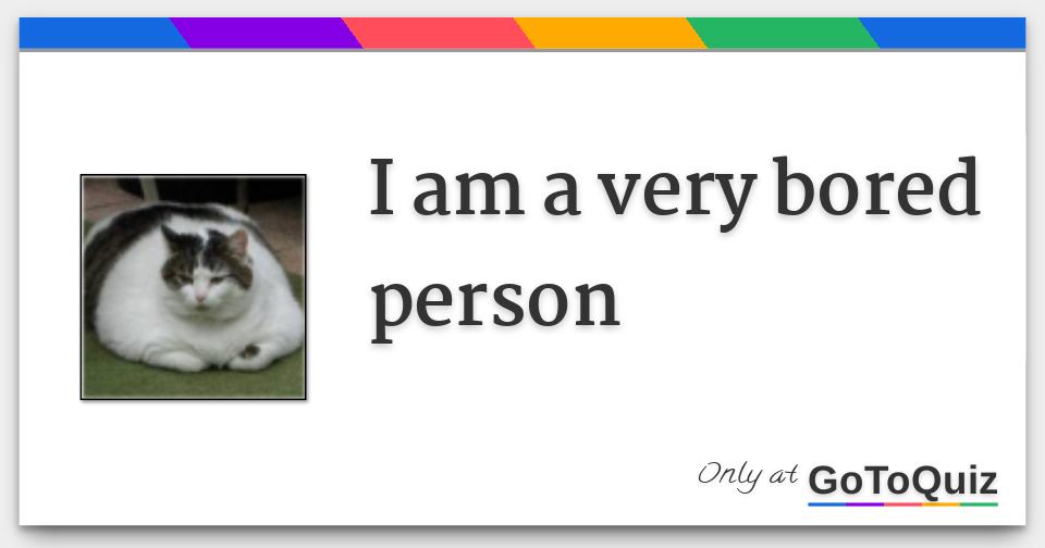 Results: I am a very bored person