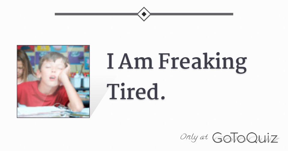 I Am Freaking Tired.